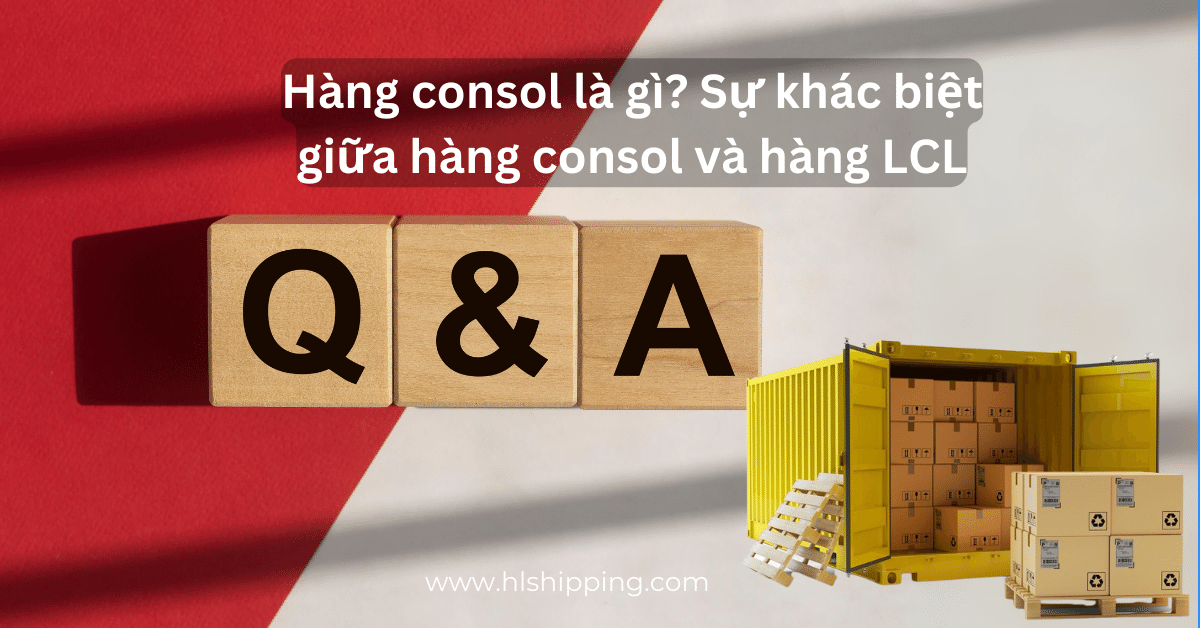 Hỏi đáp: Hàng consol là gì? Sự khác biệt giữa hàng consol và hàng LCL ...